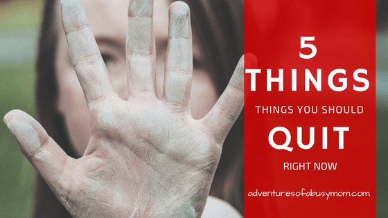 5 Things You Should Quit Right Now – Adventures of a Busy Mom